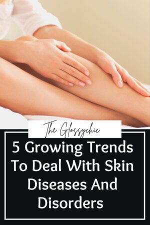 5 Growing Trends To Deal With Skin Diseases And Disorders - The Glossychic
